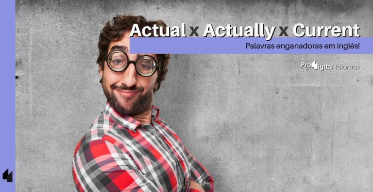 Actual, Actually e Current - Palavras enganadoras! • Proddigital Idiomas